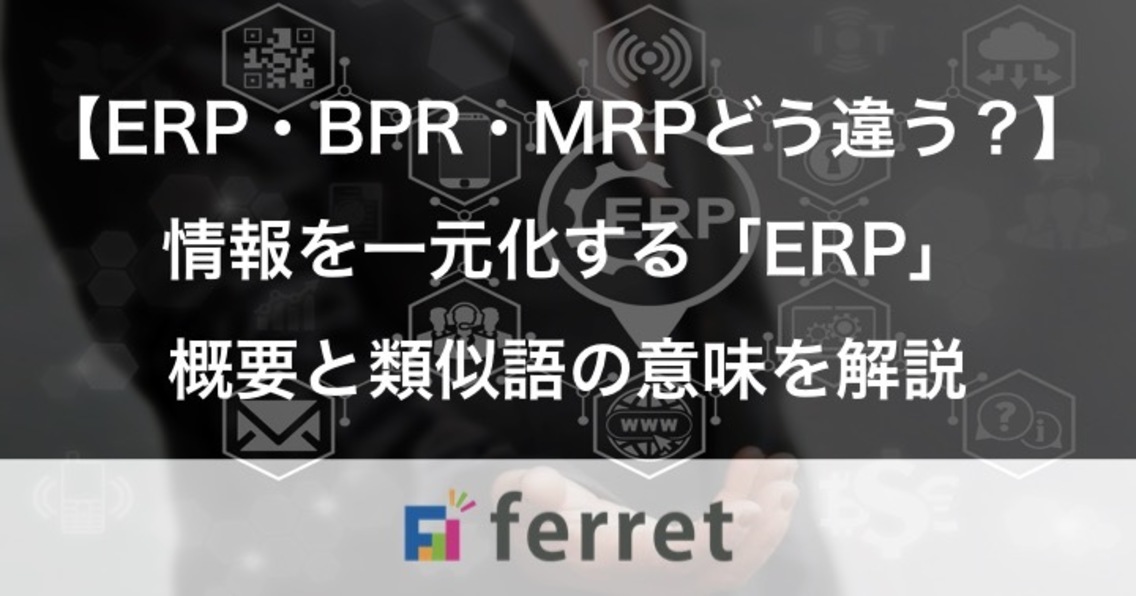【ERP・BPR・MRPどう違う？】情報を一元化する「ERP」の概要と類似語の意味を解説｜ferret [フェレット]