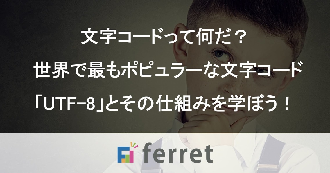 文字コードUTF-8とは〜世界で最もポピュラーな文字コードとその仕組みを学ぼう｜ferret [フェレット]
