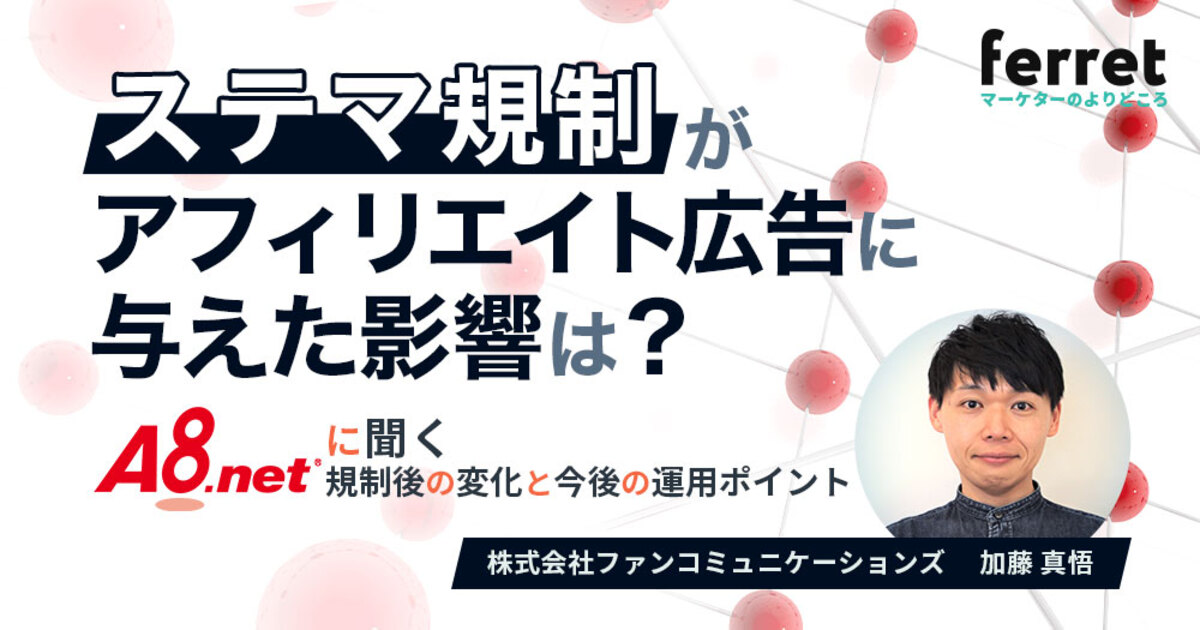 ステマ規制がアフィリエイト広告に与えた影響は？A8.netに聞く規制後の変化と今後の運用ポイント｜ferretメディア