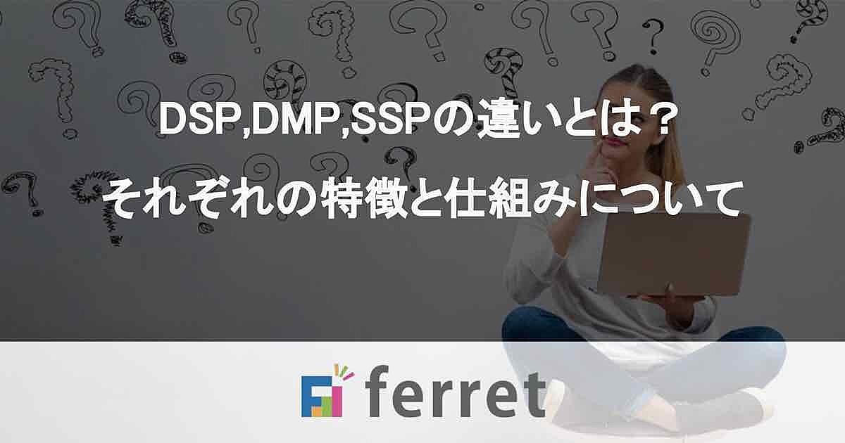 DSP,DMP,SSPの違いとは？それぞれの特徴と仕組みについて｜ferretメディア