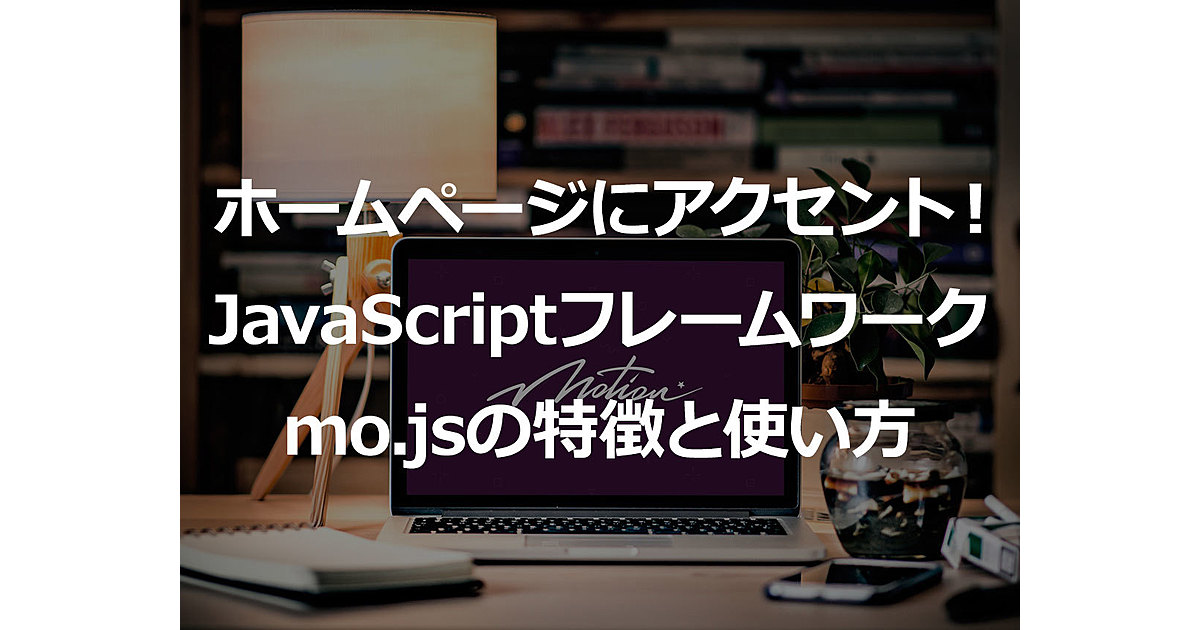 ホームページにダイナミックな動きを！JavaScriptフレームワーク「mo.js」の特徴と使い方｜ferretメディア