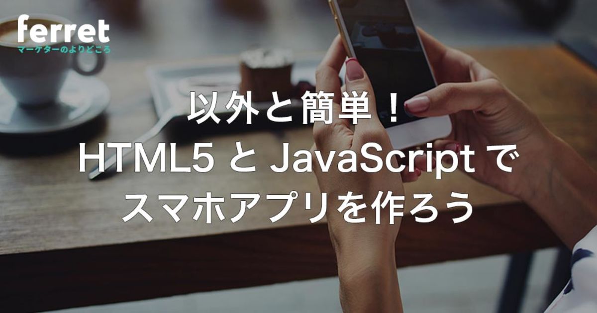 JavaScriptとHTML5を使い、スマホアプリを 作ってみよう｜ferretメディア
