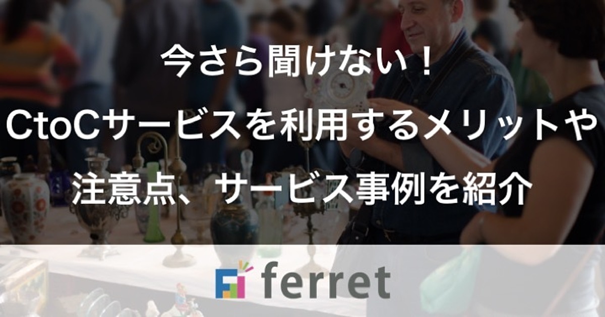 今さら聞けない！CtoCサービスを利用するメリットや注意点、サービス事例を紹介｜ferretメディア