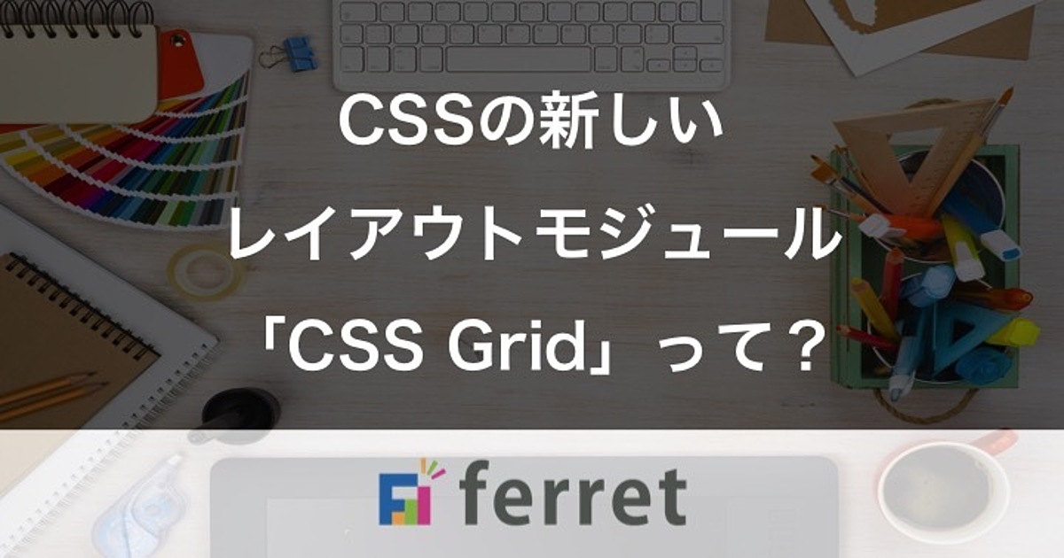 とうとうやってきた！CSSの新しいレイアウトモジュール「CSS Grid」って？｜ferretメディア