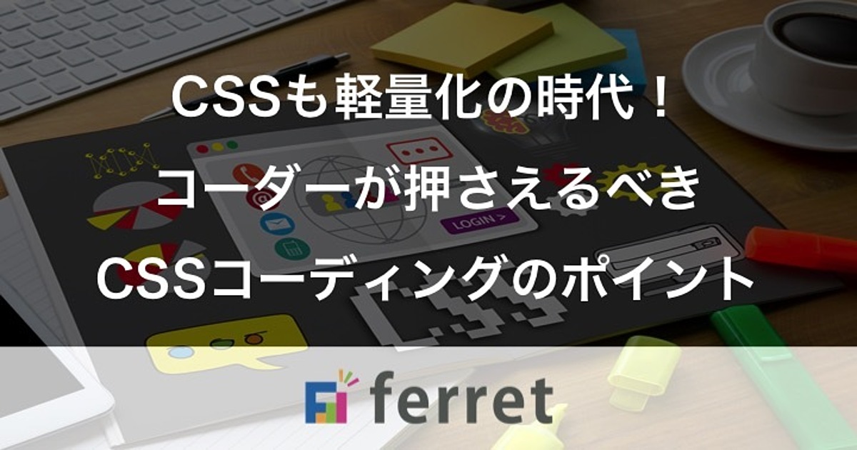 CSSも軽量化の時代！コーダーが押さえるべきCSSコーディング5つのポイント｜ferretメディア