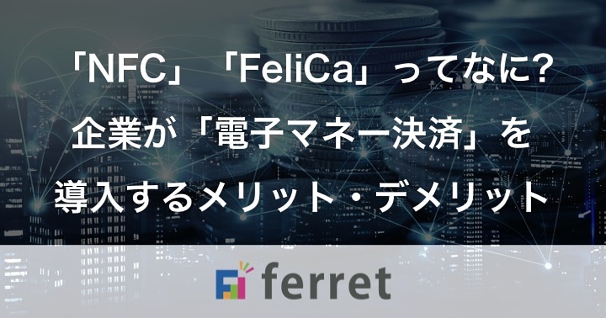 「NFC」「FeliCa」ってなに?「電子マネー決済」を企業が導入するメリット・デメリット｜ferretメディア