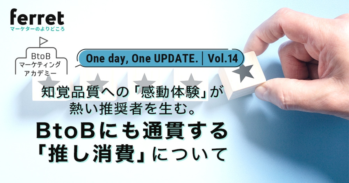 知覚品質への「感動体験」が熱い推奨者を生む。BtoBにも通貫する「推し消費」について｜ferretメディア
