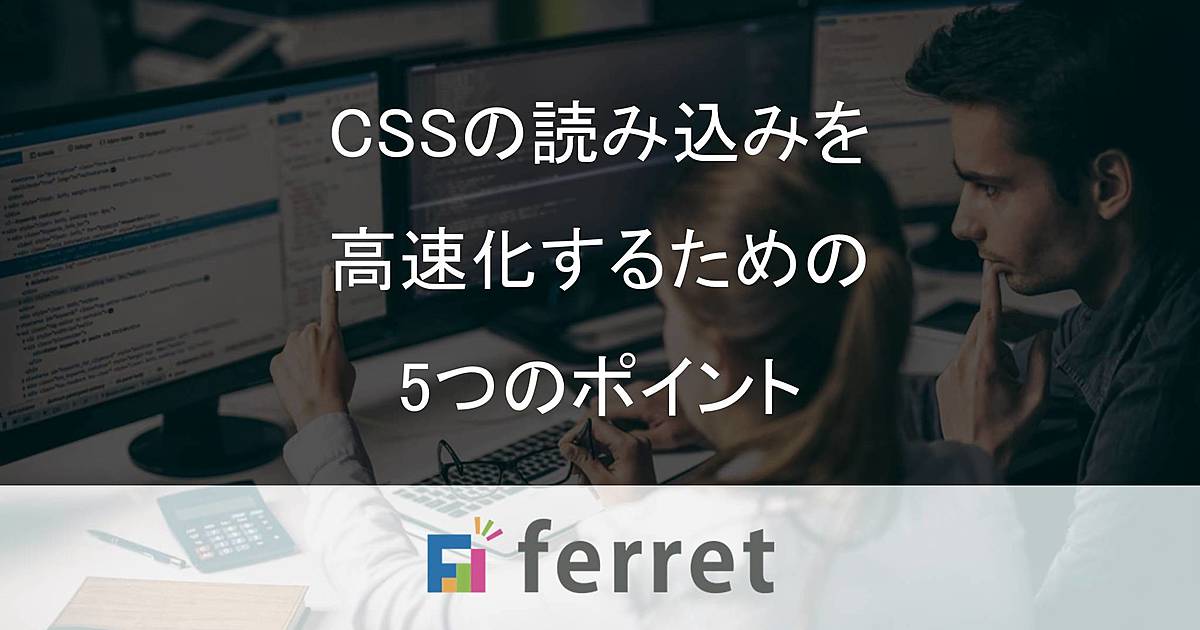 CSSの読み込みを高速化するための5つのポイント｜ferretメディア