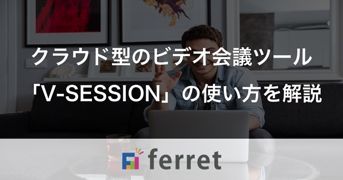 V-SESSIONとは？クラウド型のビデオ会議ツールを使いこなそう｜ferretメディア