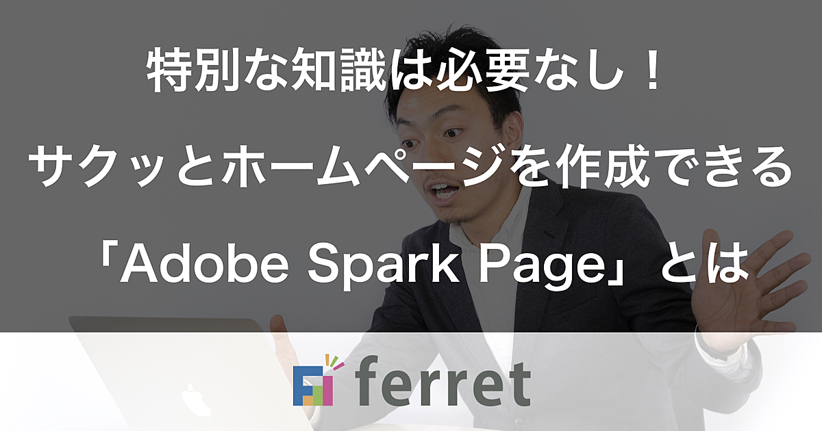 デザインやコーディングの知識は必要なし！直感的な操作でサクッとホームページを作成できる「Adobe Spark｜ferretメディア