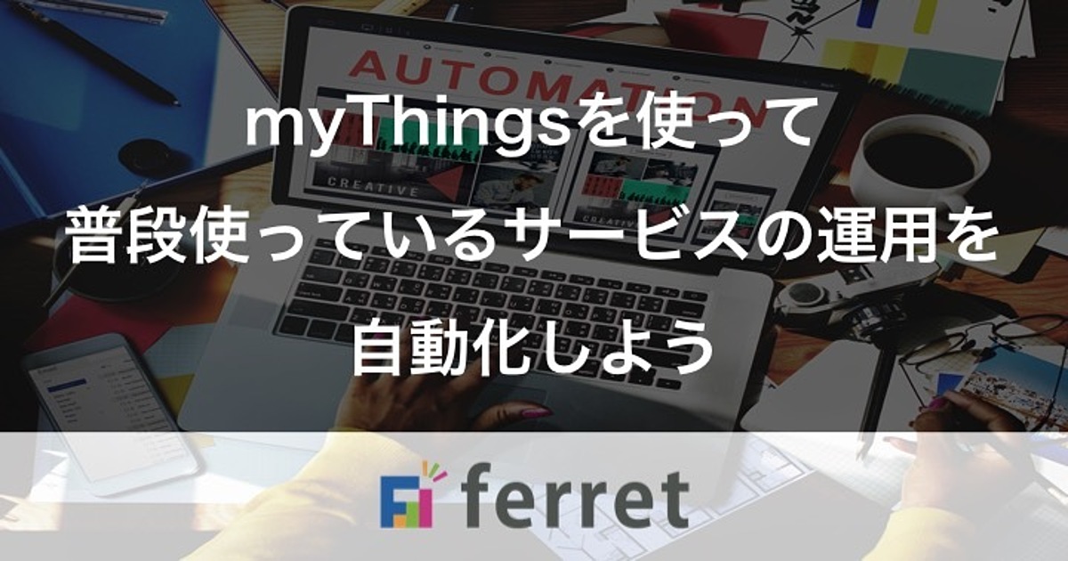 myThingsを使って普段使っているサービスの運用を自動化しよう｜ferretメディア
