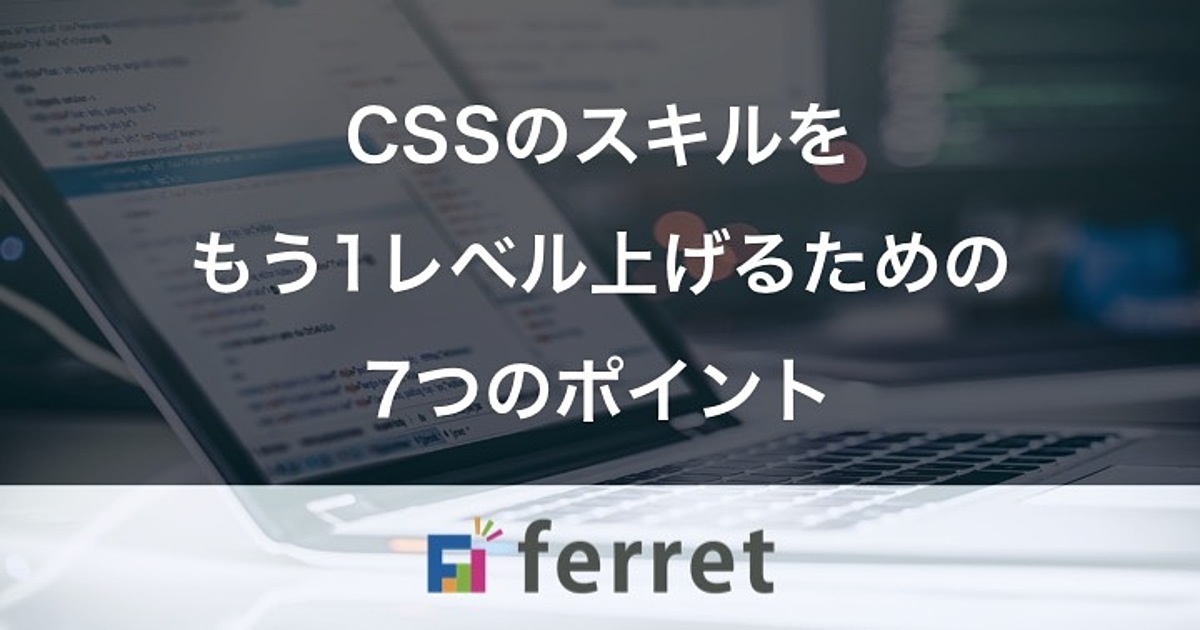 CSSのスキルをもう1レベル上げるための7つのポイント｜ferretメディア