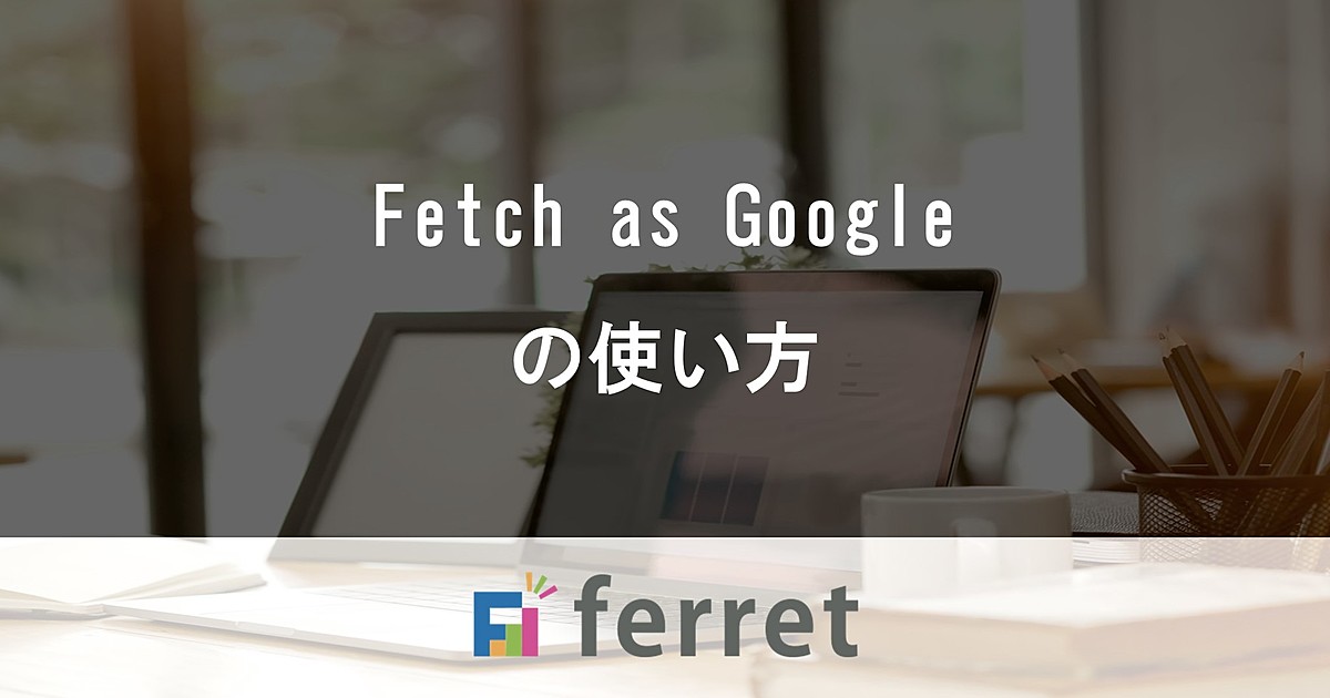 Fetch as Googleの使い方｜ferretメディア